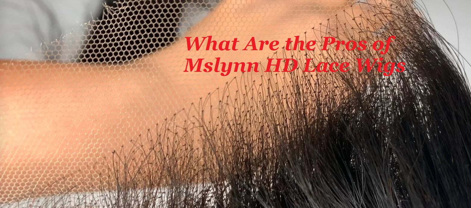What Are the Pros of Mslynn HD Lace Wigs – Mslynn Hair